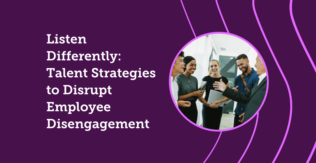 Listen Differently: Talent Strategies to Disrupt Employee Disengagement ...